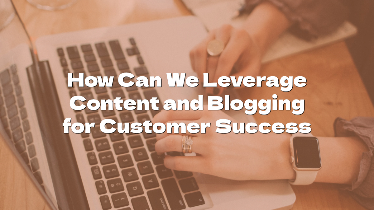 How Can We Leverage Content and Blogging for Customer Success